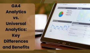 GA4 Analytics vs. Universal Analytics: Key Differences and Benefits